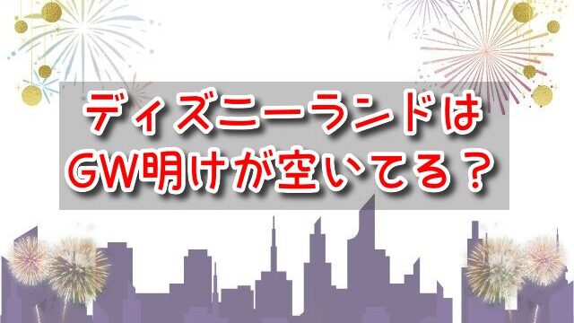 ディズニーランドはGW明けが空いてる？平日と休日の混雑予想2025！｜東京ディズニーランドお出かけガイド！